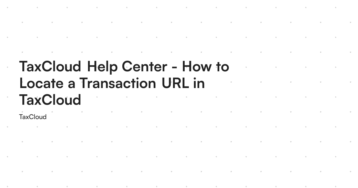TaxCloud Help Center - How to Locate a Transaction URL in TaxCloud