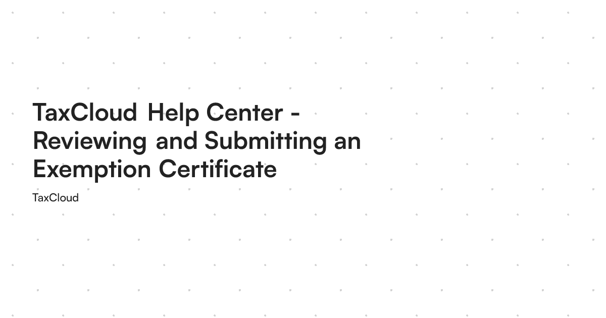 TaxCloud Help Center - Reviewing and Submitting an Exemption Certificate